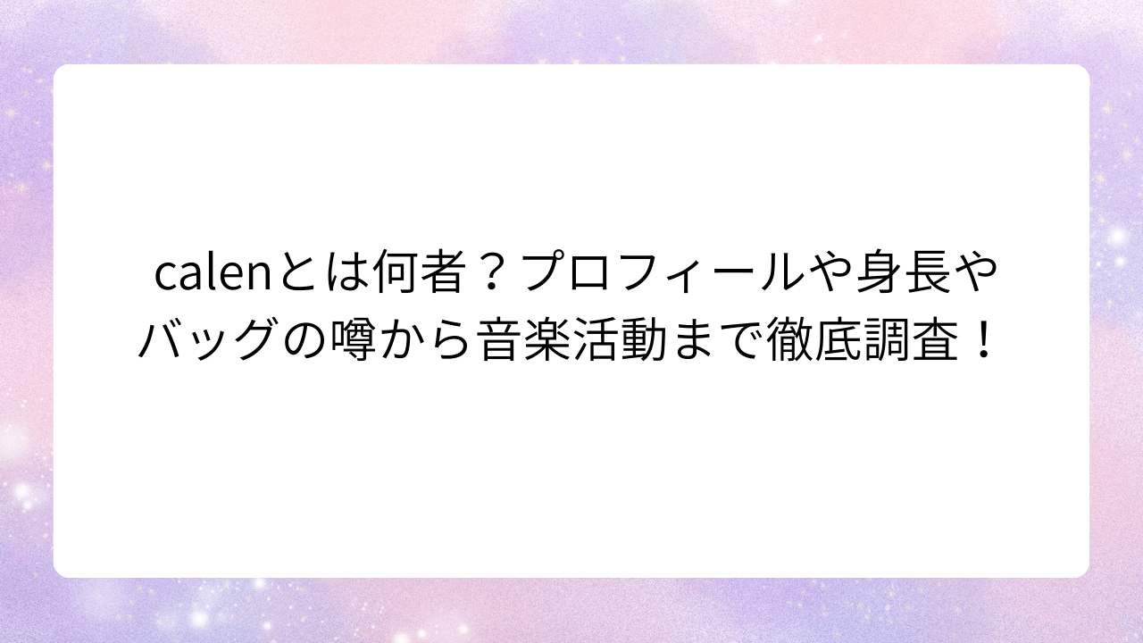 calenとは何者？プロフィールや身長、バッグの噂から音楽活動まで徹底調査！ | はなうたジャーナル